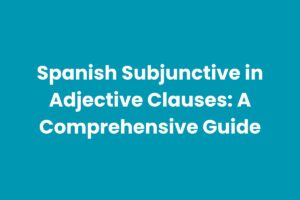 Spanish Subjunctive in Adjective Clauses: A Comprehensive Guide ...